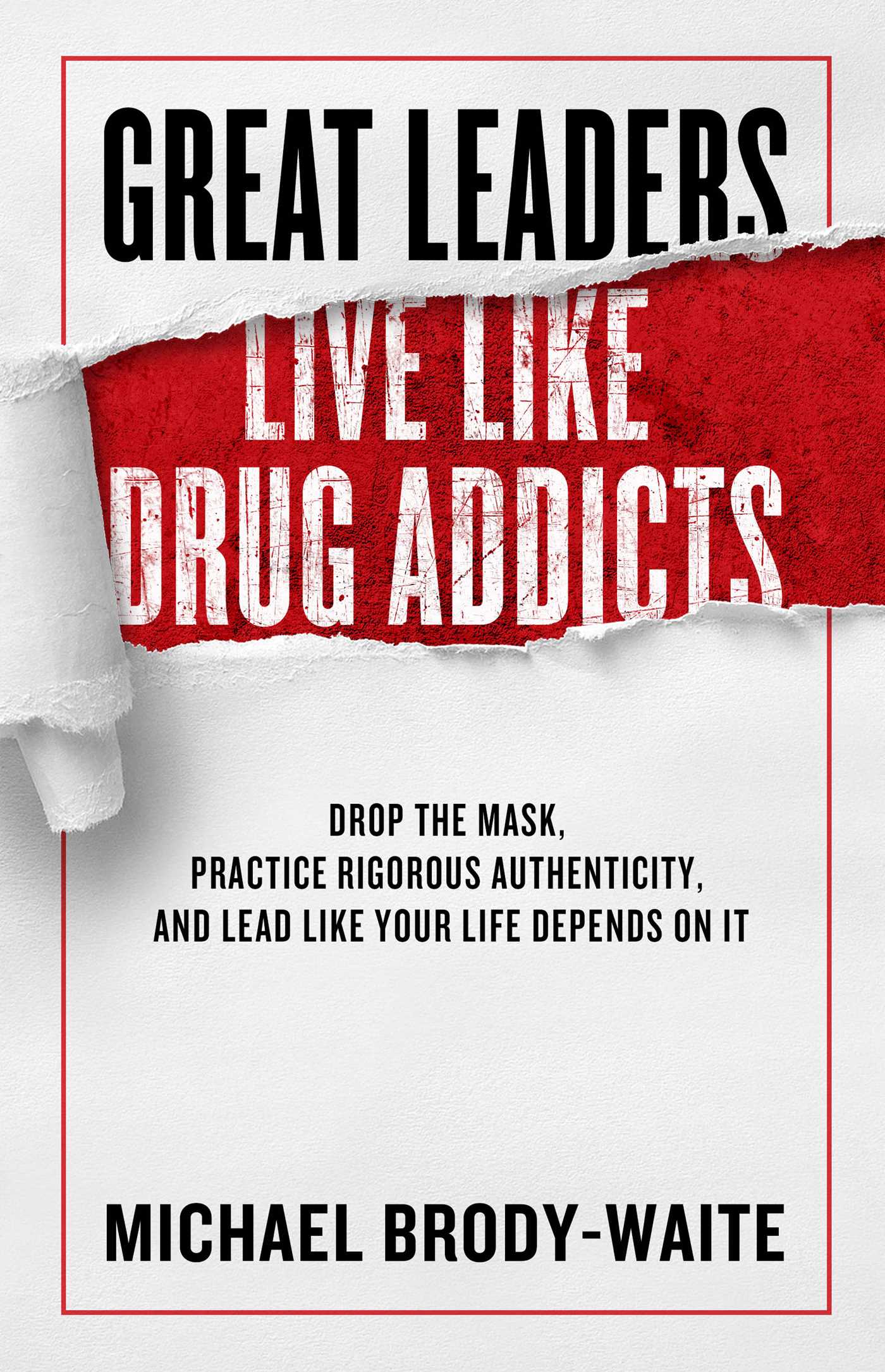 Great Leaders Live Like Drug Addicts: Drop the Mask, Practice Rigorous ...