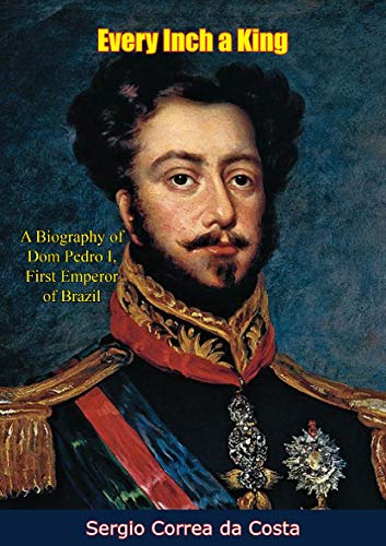 Every Inch a King: A Biography of Dom Pedro I, First Emperor of Brazil ...