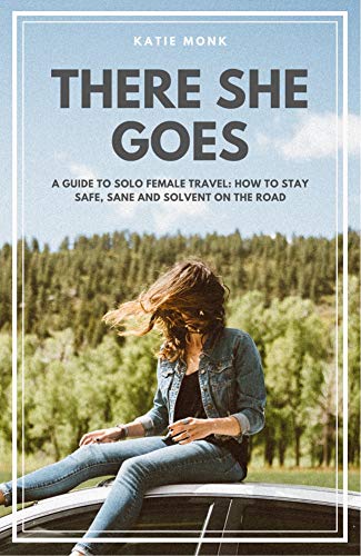There She Goes: A Guide to Solo Female Travel: How to Stay Safe, Sane ...