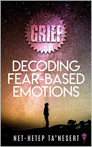 GRIEF: Decoding Fear Based Emotions by Net-Hetep Ta’Nesert | Goodreads