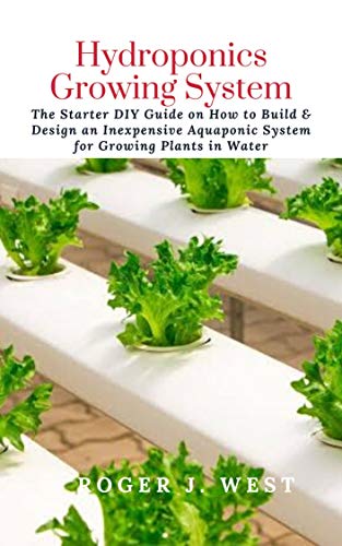 Hydroponics Growing System: The Starter DIY Guide on How to Build & Design an Inexpensive ...