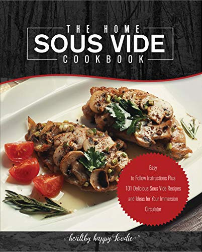 The Home Sous Vide Cookbook: Easy to Follow Instructions Plus 101 Delicious Sous Vide Recipes ...