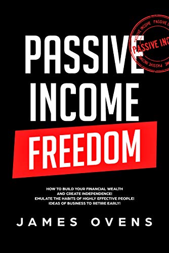Passive Income Freedom: How to Build Your Financial Wealth and Create Independence! Emulate the ...