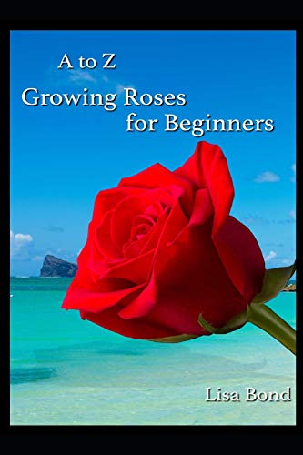 A to Z Growing Roses for Beginners by Lisa Bond | Goodreads