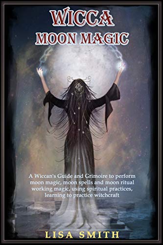 Wicca Moon Magic: A Wiccan's Guide and Grimoire to Perform Moon Magic, Moon Spells and Moon ...