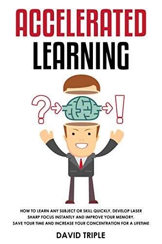Accelerated Learning: How To Learn Any Subject or Skill Quickly, Develop Laser Sharp Focus ...