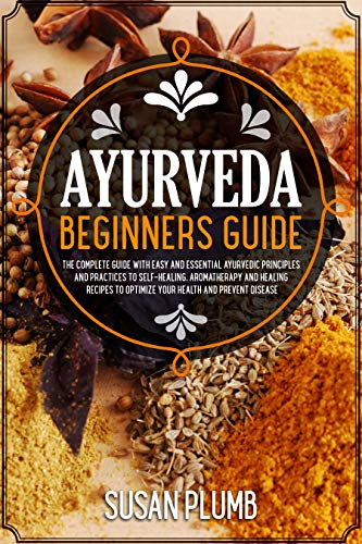 Ayurveda Beginners Guide: The Complete Guide with Easy and Essential Ayurvedic Principles and ...