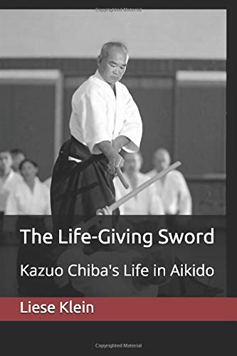 The Life-Giving Sword: Kazuo Chiba's Life in Aikido by Liese Klein ...