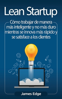Lean Startup: C mo trabajar de manera m s inteligente y no m s duro mientras se innova m s r ...