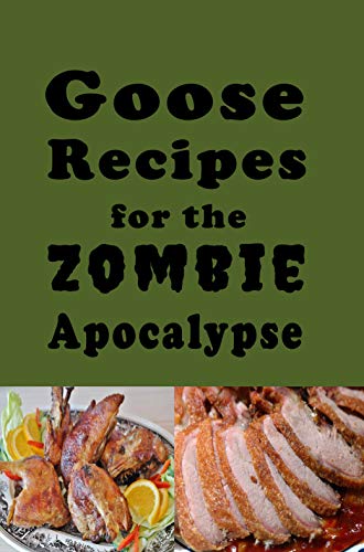 Goose Recipes for the Zombie Apocalypse: Wild Geese Cookbook for the ...