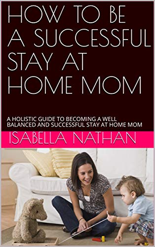 HOW TO BE A SUCCESSFUL STAY AT HOME MOM: A HOLISTIC GUIDE TO BECOMING A ...