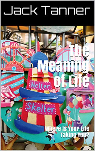 The Meaning of Life: Where Is Your Life Taking You? by Jack Tanner ...