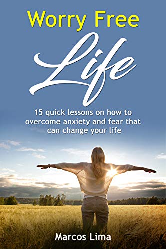 Worry Free Life: 15 Quick Lessons on How to Overcome Anxiety and Fear ...