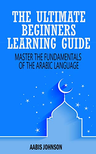 Arabic : The Ultimate Beginners Learning Guide: Master The Fundamentals ...