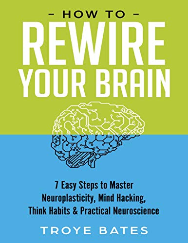 How to Rewire Your Brain: 7 Easy Steps to Master Neuroplasticity, Mind Hacking, Think Habits ...