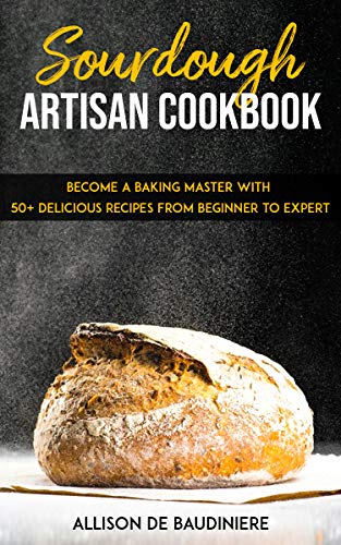 Sourdough Artisan Cookbook: Become a Baking Master with 50+ Delicious ...