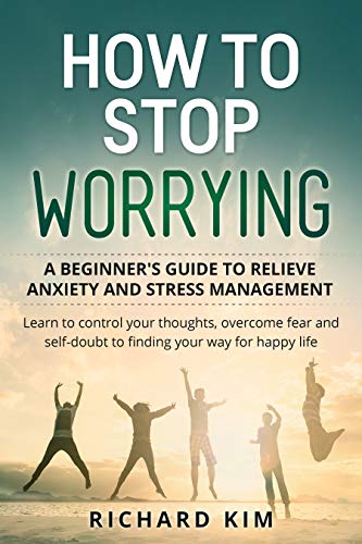How To Stop Worrying: A Beginner's Guide to Relieve Anxiety and Stress ...