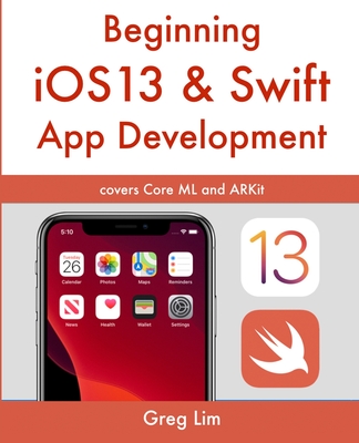Beginning iOS 13 & Swift App Development: Develop iOS Apps with Xcode 11, Swift 5, Core ML ...