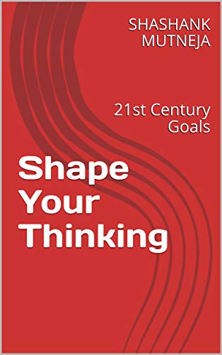 Shape Your Thinking: 21st Century Goals by Shashank Mutneja | Goodreads