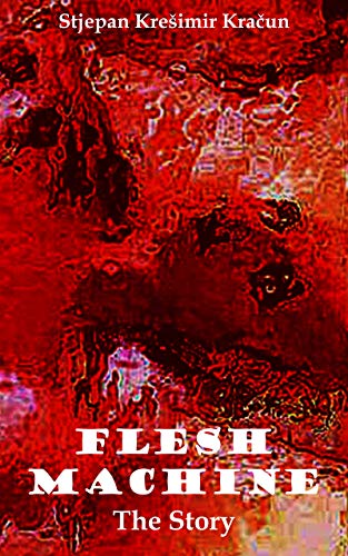 Flesh Machine: The Story by Stjepan Krešimir Kračun | Goodreads