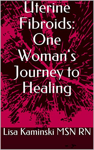 Uterine Fibroids: One Woman's Journey to Healing by Lisa Kaminski MSN ...
