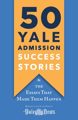 50 Yale Admission Success Stories: And the Essays That Made Them Happen ...