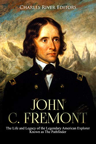 John C. Fremont: The Life and Legacy of the Legendary American Explorer Known as The Pathfinder ...