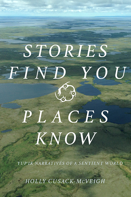 Stories Find You, Places Know: Yup'ik Narratives of a Sentient World by ...