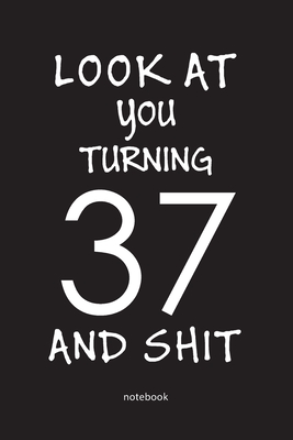Look At You Turning 37 And Shit notebook: Funny Novelty Birthday Gift ...