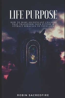 Life Purpose: How to Make Significant Changes that Transform Your ...