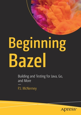 Beginning Bazel: Building and Testing for Java, Go, and More by P.J ...