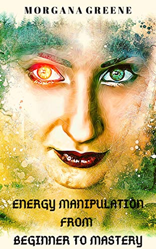 Energy Manipulation from Beginner to Mastery by Morgana Greene | Goodreads