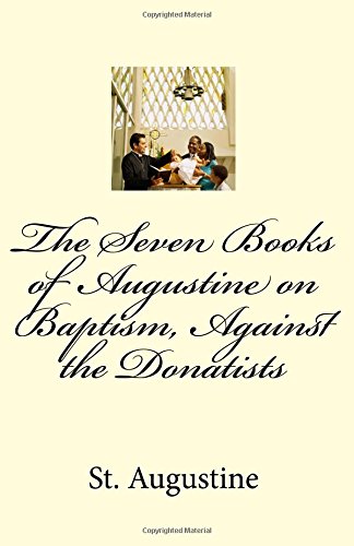 The Seven Books of Augustine on Baptism, Against the Donatists by ...