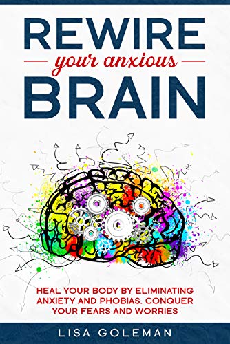 Rewire Your Anxious Brain: Heal Your Body by Eliminating Anxiety and ...