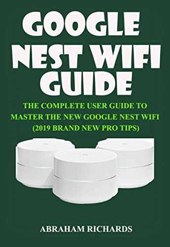 GOOGLE NEST WIFI GUIDE: THE COMPLETE USER GUIDE TO MASTER THE NEW GOOGLE NEST WIFI by Abraham ...
