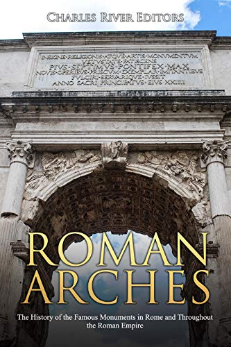 Roman Arches: The History of the Famous Monuments in Rome and ...