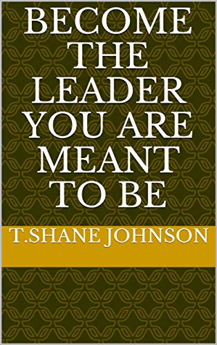 Become The Leader You Are Meant To Be by T.Shane Johnson | Goodreads