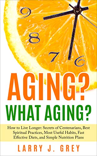 Aging? What aging?: How to Live Longer: Secrets of Centenarians, Best ...