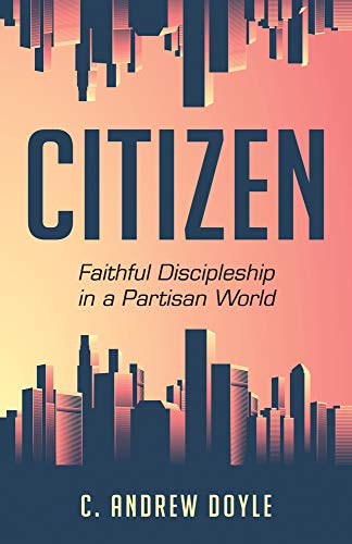 Citizen: Faithful Discipleship in a Partisan World by C. Andrew Doyle | Goodreads