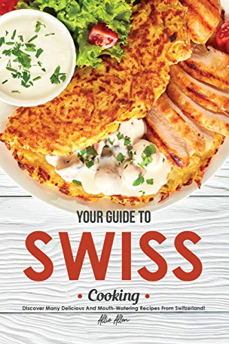 Your Guide to Swiss Cooking: Discover Many Delicious and Mouth-Watering ...