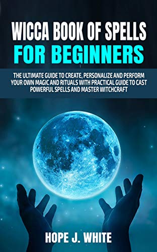 Wicca Book of Spells for Beginners: The Ultimate Guide to Create ...