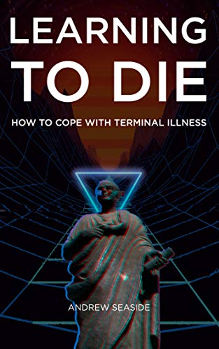 Learning to die: How to cope with terminal illness by Andrew Seaside ...