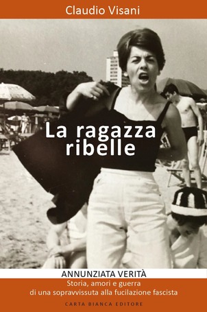 La ragazza ribelle. Annunziata. Verità, storia, amori e guerra di una ...