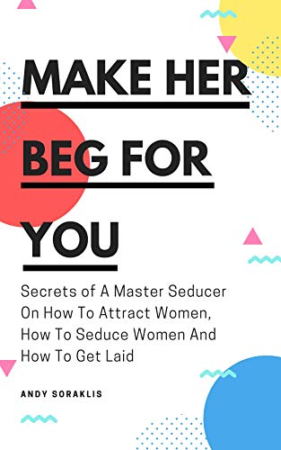 Make Her Beg For You: Secrets of A Master Seducer On How To Attract ...