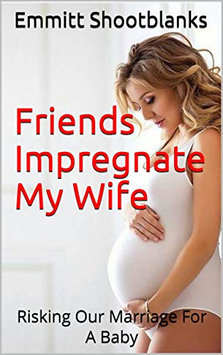 Friends Impregnate My Wife: Risking Our Marriage For A Baby by Emmitt Shootblanks | Goodreads