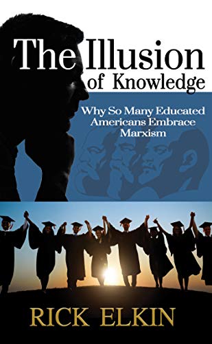 The Illusion of Knowledge: Why So Many Educated Americans Embrace Marxism by Rick Elkin | Goodreads