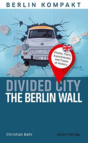 Divided City - The Berlin Wall: Photos, Facts, Eyewitnesses and Traces ...