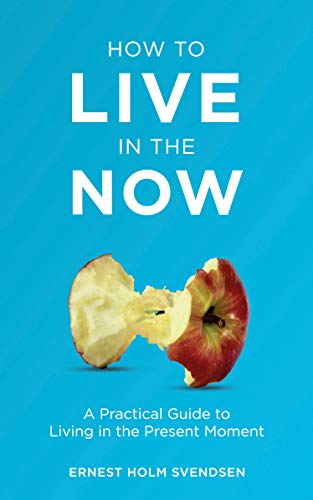 How to Live in the Now: A Practical Guide to Living In the Present ...