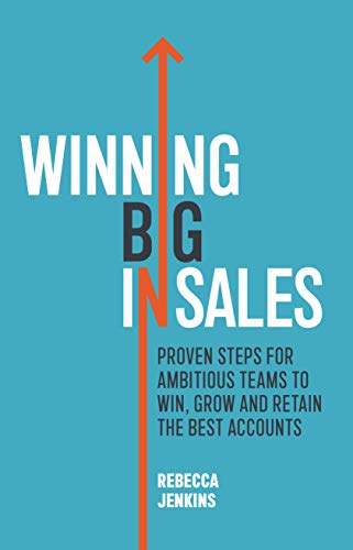 Winning Big In Sales: Proven steps for ambitious teams to win, grow and ...