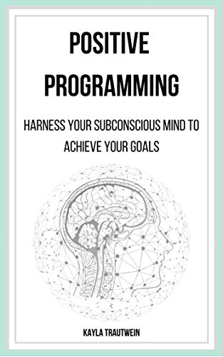 Positive Programming: Harness Your Subconscious Mind to Achieve Your ...